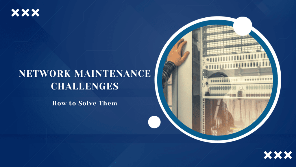 Common Network Maintenance Challenges and How to Solve Them
